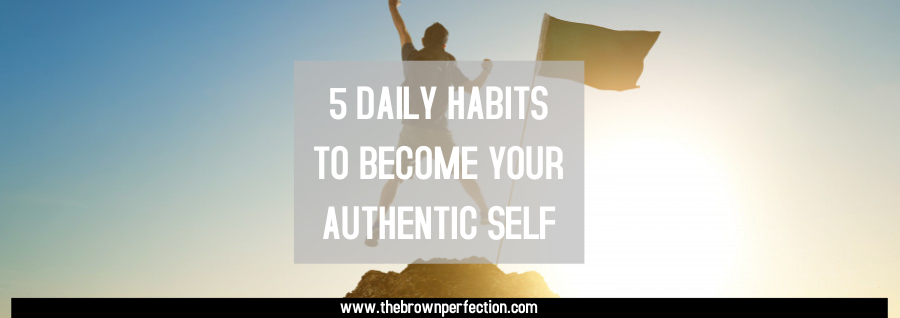 5 Daily Habits To Become Your Authentic Self – The Brown Perfection